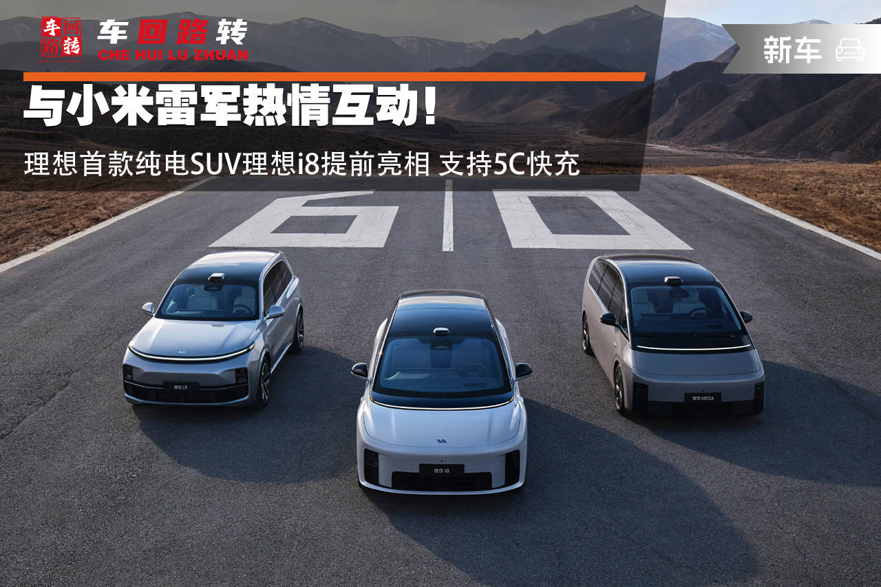 与小米雷军热情互动！理想首款纯电SUV理想i8提前亮相 支持5C快充_搜狐汽车_搜狐网